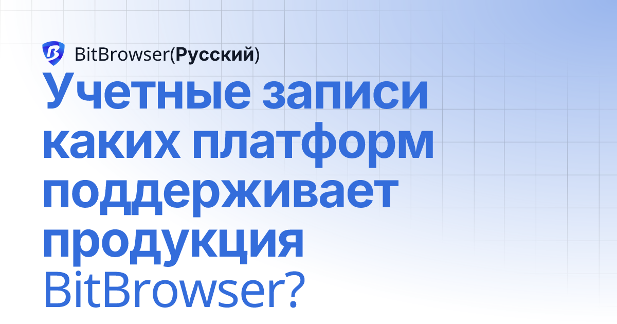 Учетные записи каких платформ поддерживает продукция BitBrowser? | BitBrowser(Русский)